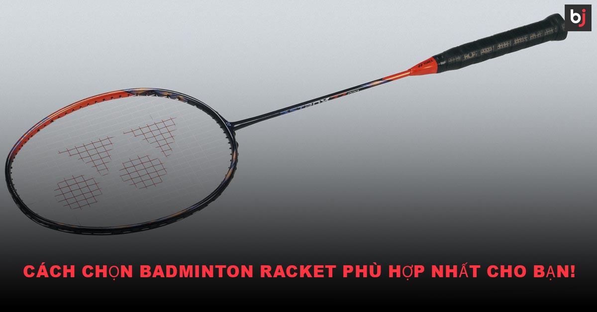 Cách Chọn Badminton Racket Phù Hợp Nhất Cho Bạn!